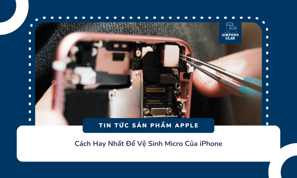 Cách Vệ Sinh Micro iPhone 14/13 Pro Max/13/12 Pro/X/XS/6/7/8