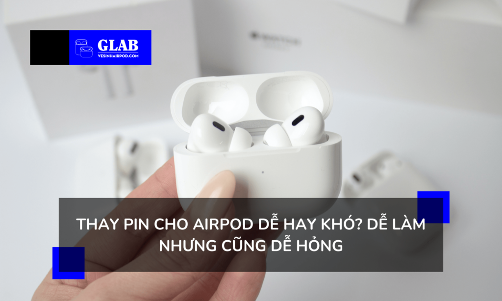 Thay Pin Cho Airpod Dễ Hay Khó Và 4 Lỗi Thường Gặp