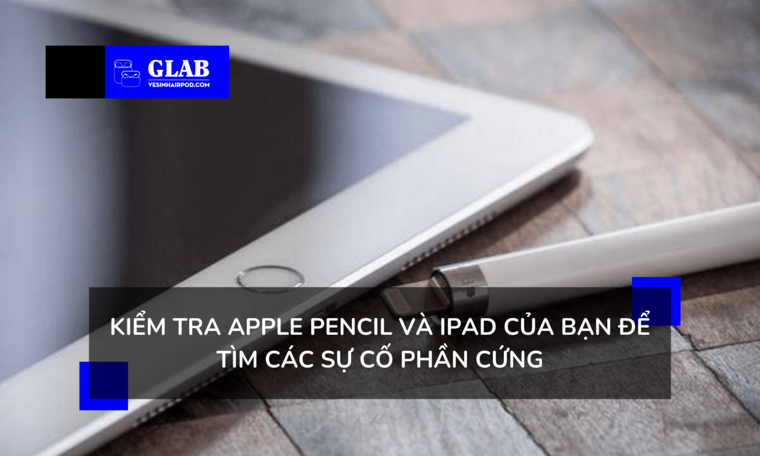 Sửa Apple Pencil Lỗi Sạc Mãi Không Lên Pin Chỉ 0% Như Thế Nào