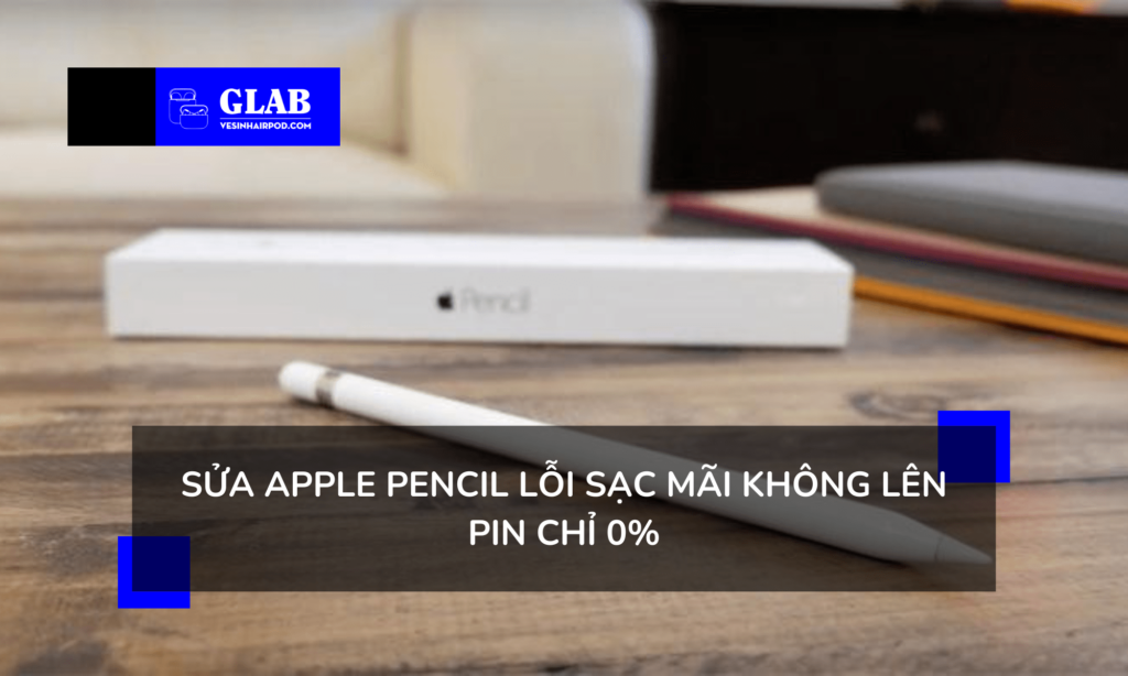 Sửa Apple Pencil Lỗi Sạc Mãi Không Lên Pin Chỉ 0% Như Thế Nào