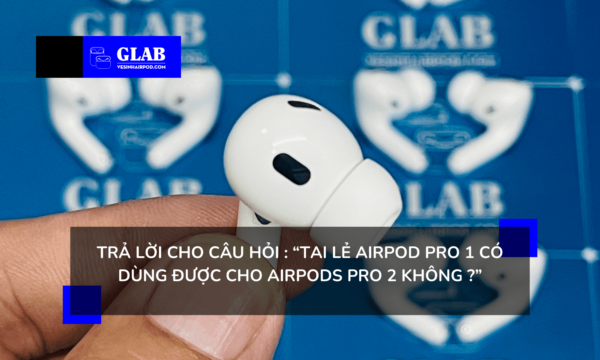 Tai Lẻ Airpod Pro 1 Có Dùng Được Cho Airpods Pro 2 Không