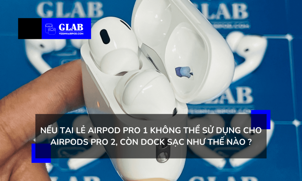 Tai Lẻ Airpod Pro 1 Có Dùng Được Cho Airpods Pro 2 Không