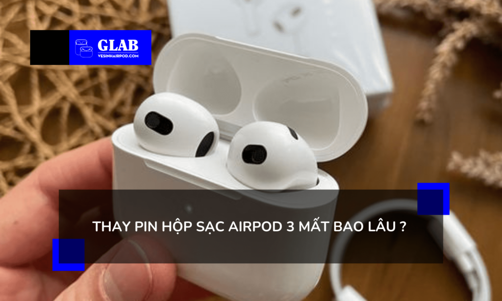 Thay Pin Hộp Sạc Airpod 3 Mất Bao Lâu ? Giá Bao Nhiêu