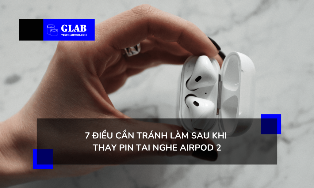 Đừng Làm Những Điều Này Sau Khi Thay Pin Tai Nghe Airpod 2