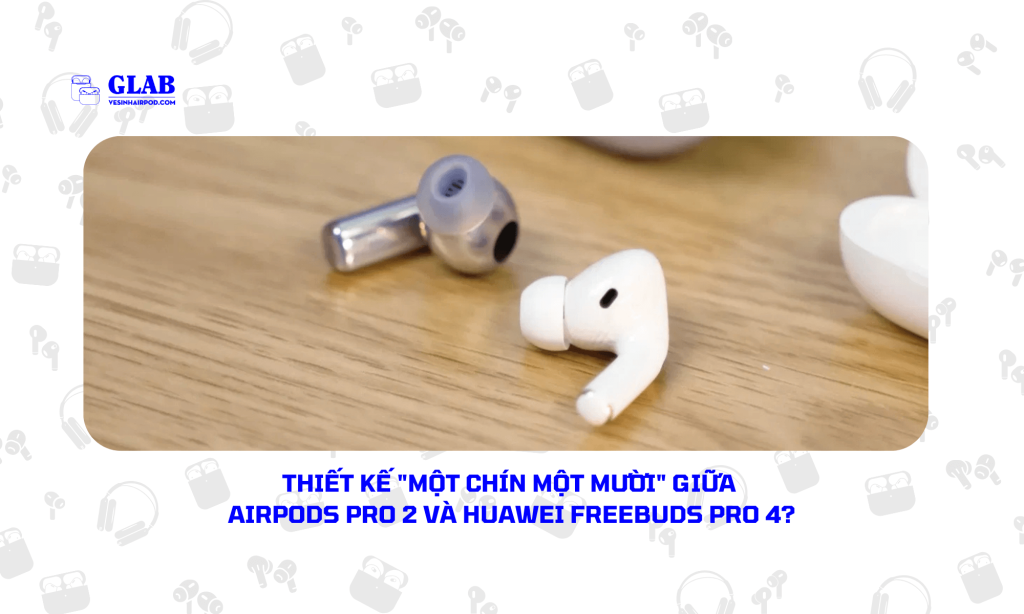 Airpods Pro 2 So Với Huawei Freebuds Pro 4 : Bạn Nghiêng Về Bên Nào
