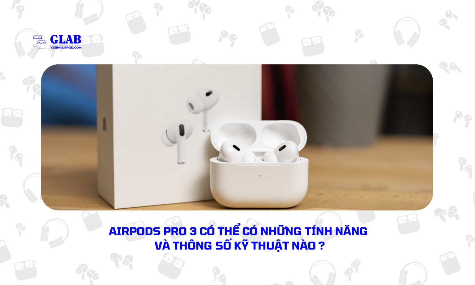 Airpod Pro 3 Được Dự Đoán Ra Mắt Vào Tháng 9 Năm 2025