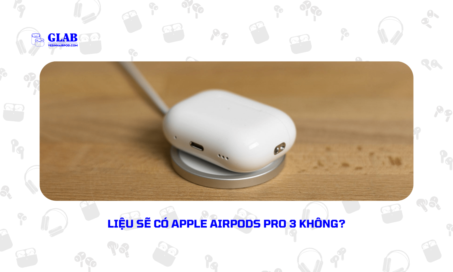 Airpod Pro 3 Được Dự Đoán Ra Mắt Vào Tháng 9 Năm 2025